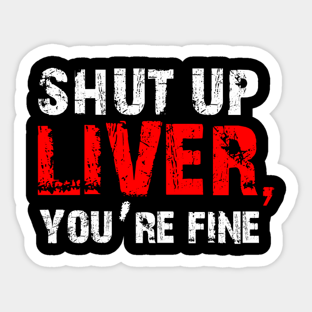Shut Up Liver Youre Fine Shut Up Liver Youre Fine Sticker Teepublic